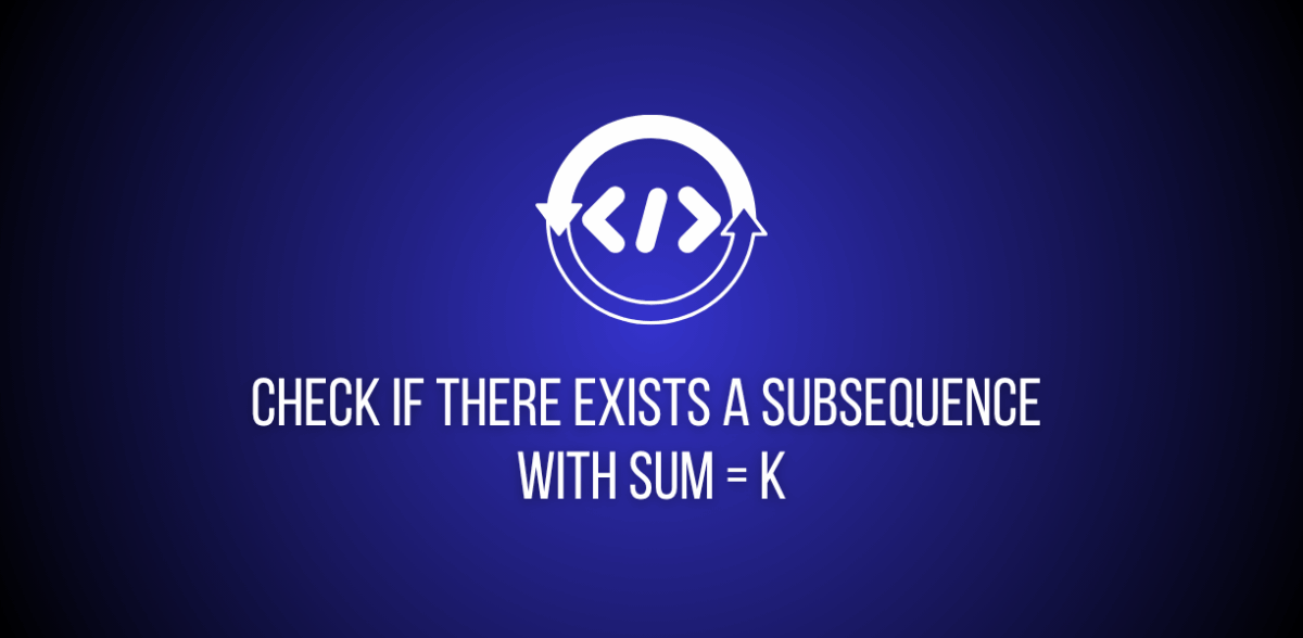 Check if there exists a subsequence with sum = K | Backtracking ...